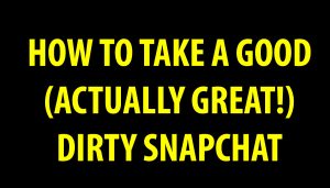 How To Take A Dirty Snapchat The Right Way (Tips)
